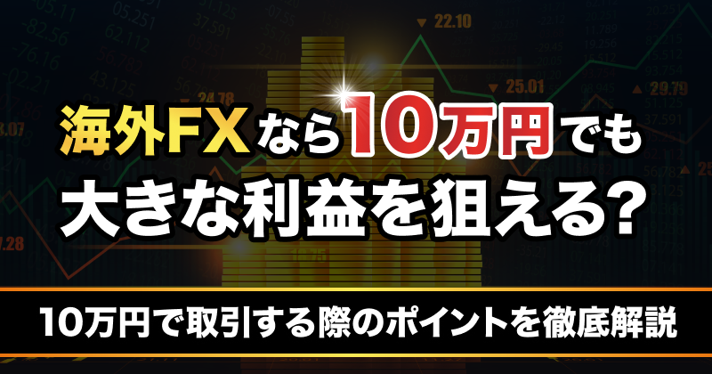 海外FXなら10万円からでも大きな利益を狙える理由を徹底解説！
