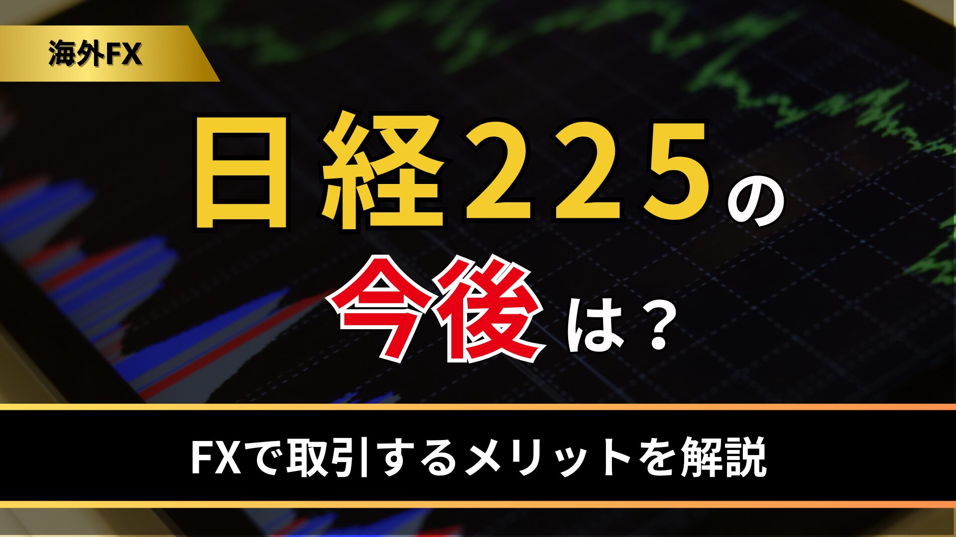 FX日経225の今後は？FXで取引するメリットを解説
