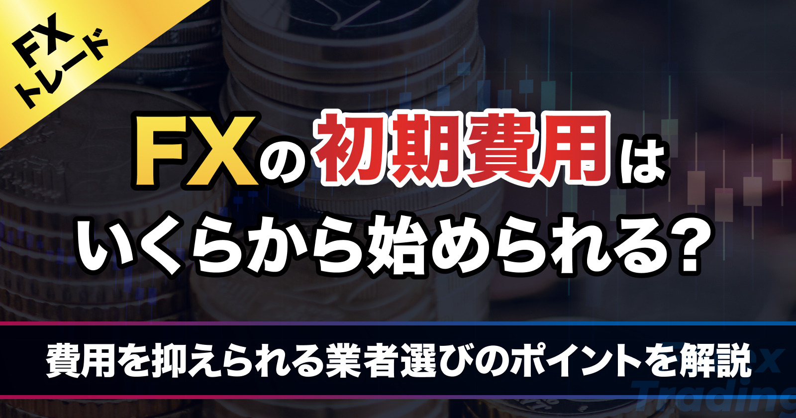 FXの初期費用はいくら必要なの？ 最小限のコストで取引したい人がFX業者を選ぶポイント
